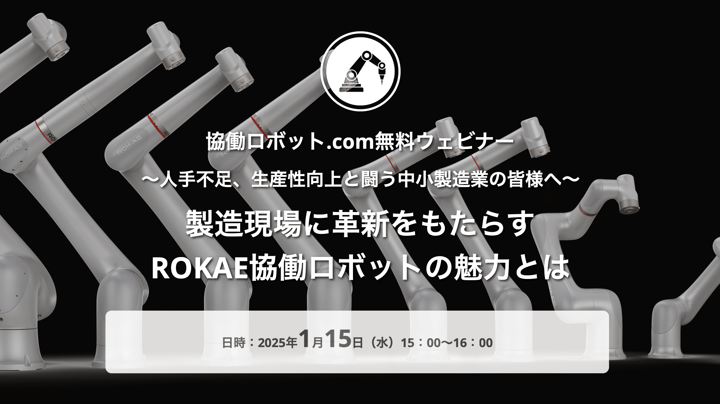 協働ロボット.com無料ウェビナー | 製造現場に革新をもたらすROKAE協働ロボットの魅力とは | 2025.01.15開催